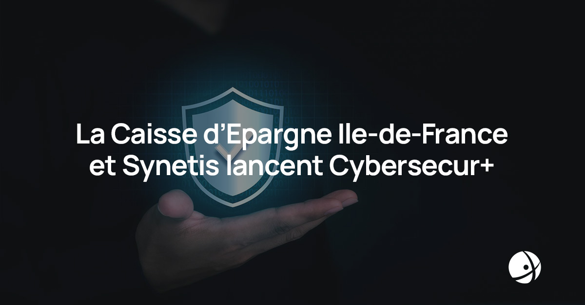 La Caisse d’Epargne Ile-de-France et Synetis lancent Cybersecur+ | SYNETIS